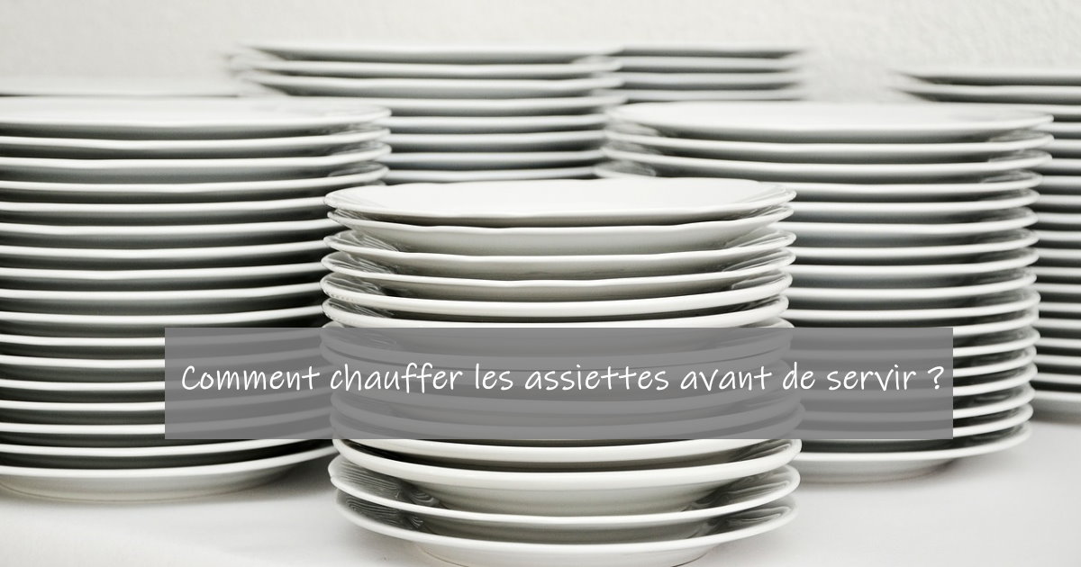 Comment chauffer les assiettes avant de servir : infos pratiques